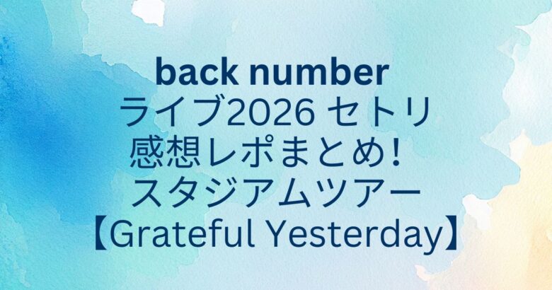 back number ライブ2026 セトリ感想レポまとめ！スタジアムツアー【Grateful Yesterday】 | ぴろブログ